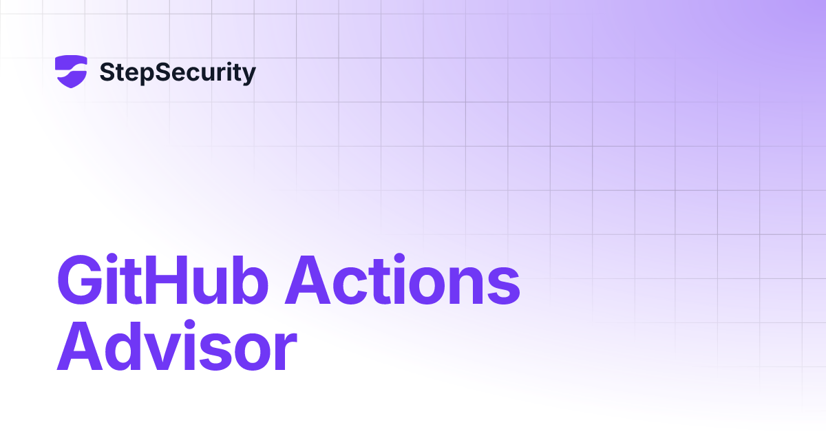 GitHub Actions Advisor | StepSecurity