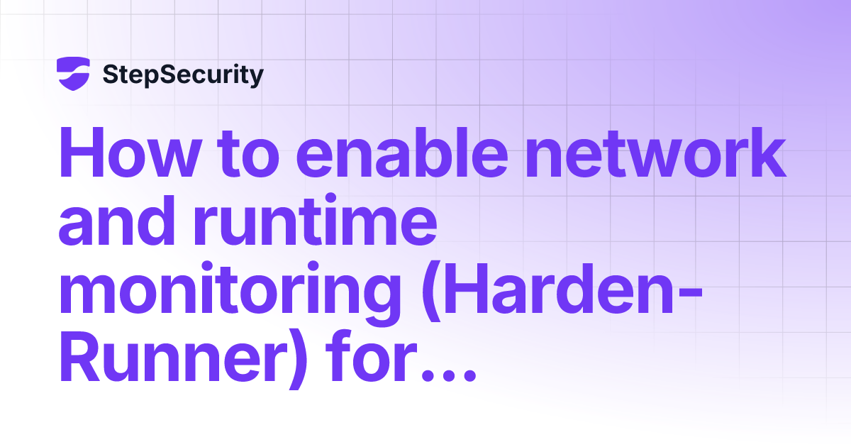How to enable network and runtime monitoring (Harden-Runner) for runners | StepSecurity