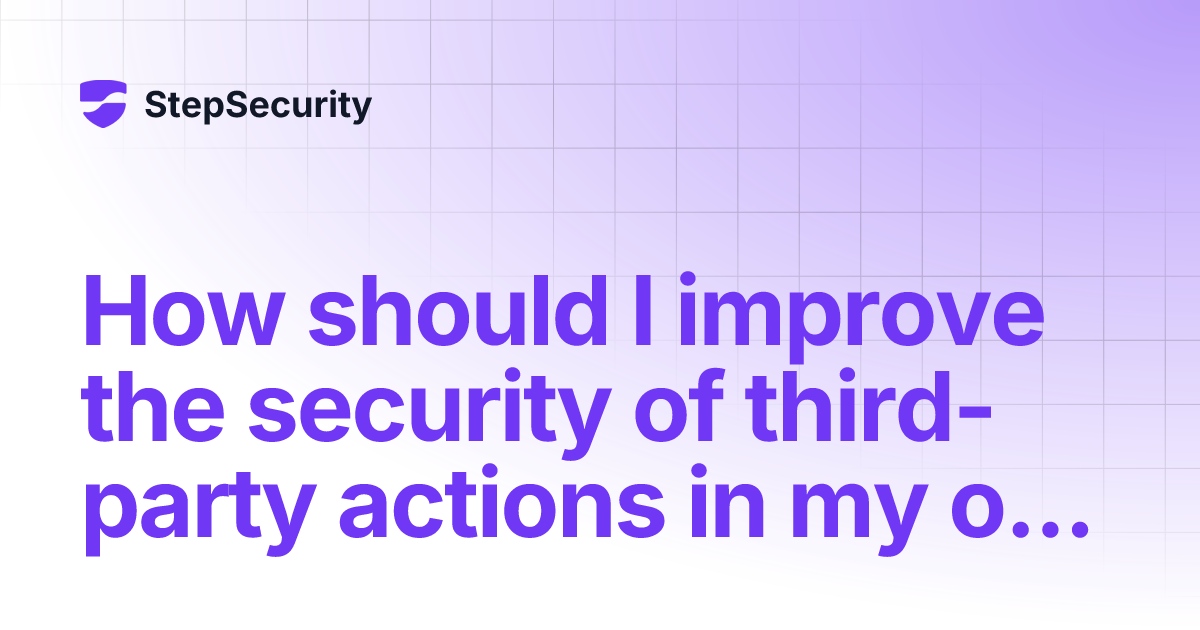 How should I improve the security of third-party actions in my organization | StepSecurity